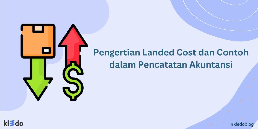 Pengertian Landed Cost dan Contoh dalam Pencatatan Akuntansi
